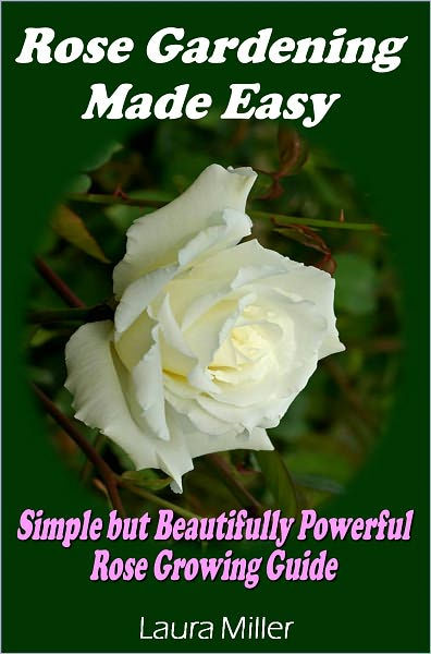 Rose Gardening Made Easy: Simple but Beautifully Powerful Rose Growing ...