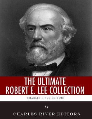 The Ultimate Robert E. Lee Collection by Charles River Editors, Robert ...
