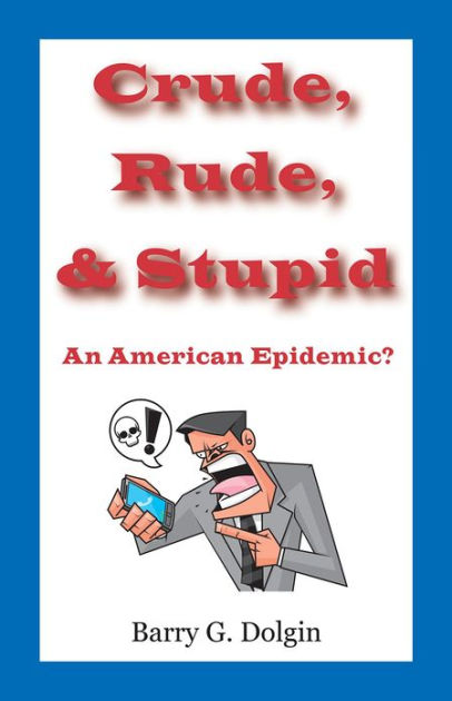 Crude, Rude, and Stupid: An American Epidemic? by Barry G Dolgin ...