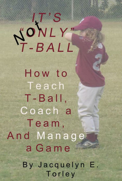 It's (Not) "Only" T-Ball: How to Teach T-ball, Coach a Team, and Manage ...