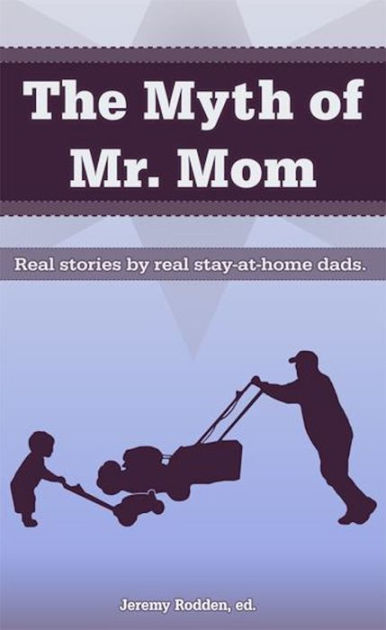 The Myth of Mr. Mom: Real Stories by Real Stay-At-Home Dads by Jeremy ...