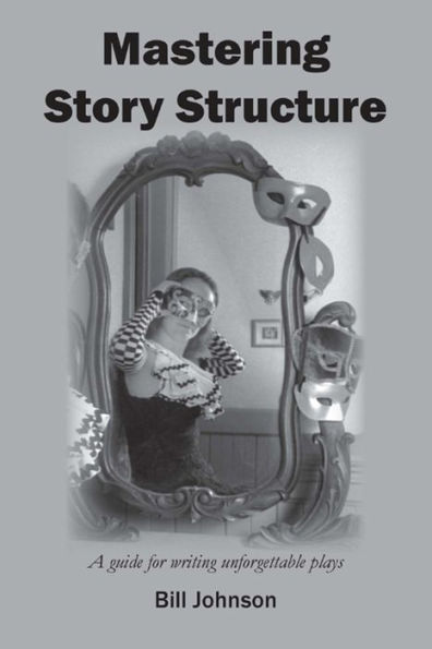 Mastering Story Structure: A Guide for Writing Unforgettable Plays by Bill Johnson | eBook ...