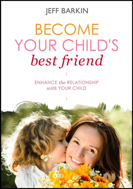 Become Your Child's Best Friend: Enhance The Relationship With Your ...