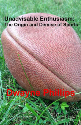 Unadvisable Enthusiasm: The Origin and Demise of Sports by Dwayne ...