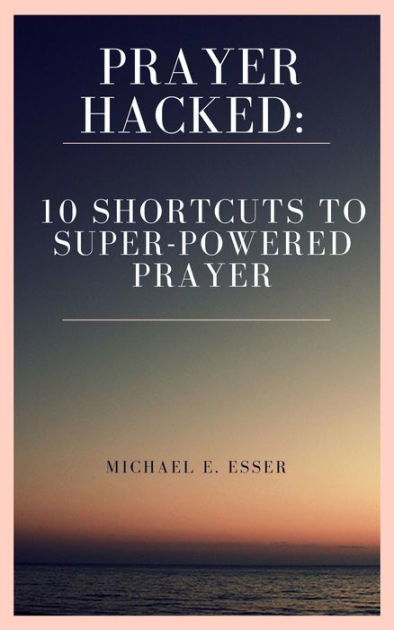 Prayer Hacked: 10 Shortcuts to Super-Powered Prayer (Writer's Copy) by ...