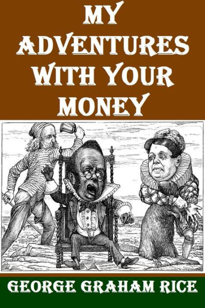 My Adventures with Your Money by George Graham Rice by George Graham ...