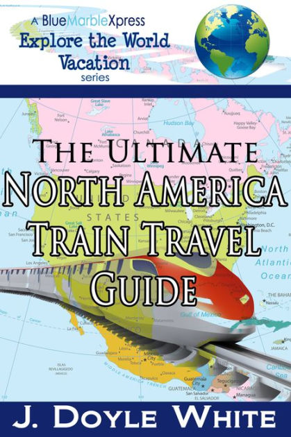 The Ultimate North America Train Travel Guide by J Doyle White ...