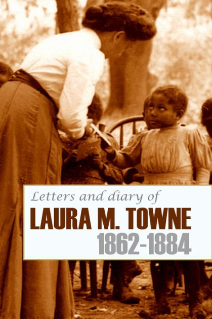 Letters and Diary of Laura M. Towne: 1862-1884 (Annotated) by Laura M ...