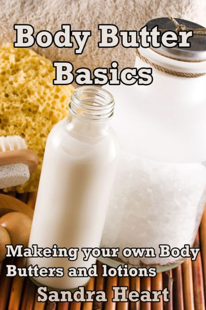 Body Butter Basics: Learning to make your own Body Lotions and Butters ...