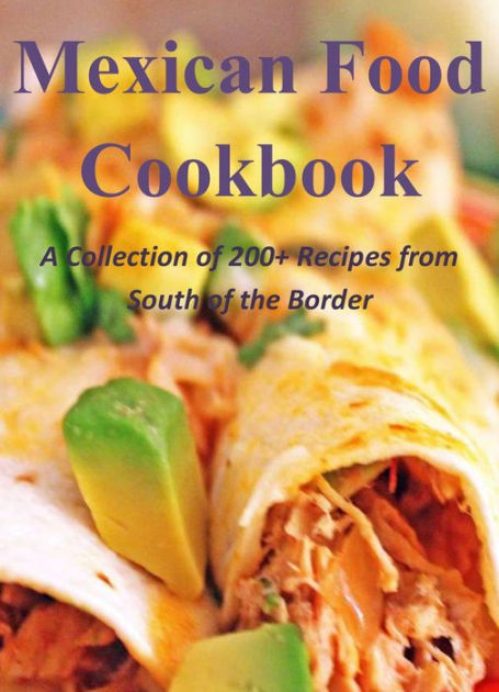 Mexican Food Cookbook: A Collection of 200+ Recipes from South of the ...