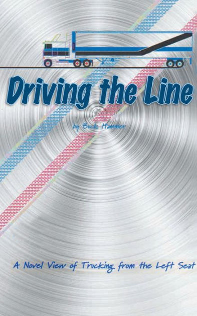 Driving the Line: A Novel View of Trucking from the Left Seat by Buck ...