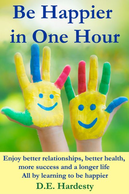 Be Happier in One Hour: Enjoy Better Relationships, Better Health, More ...