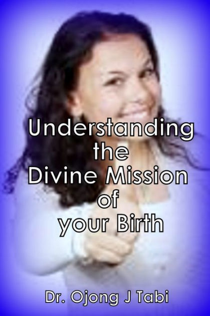 Understanding the Divine Mission of Your Birth by Dr. Ojong J. Tabi ...