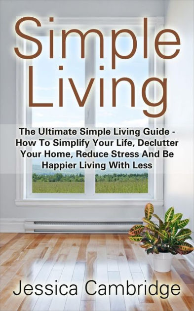 Simple Living: The Ultimate Simple Living Guide - How To Simplify Your ...
