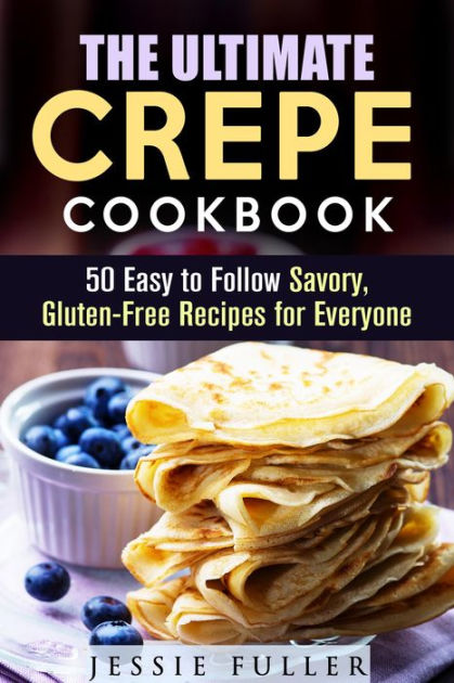 The Ultimate Crepe Cookbook: 50 Easy to Follow Savory, Gluten-Free ...