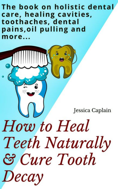 How to Heal Teeth Naturally & Cure Tooth Decay: The book on holistic ...
