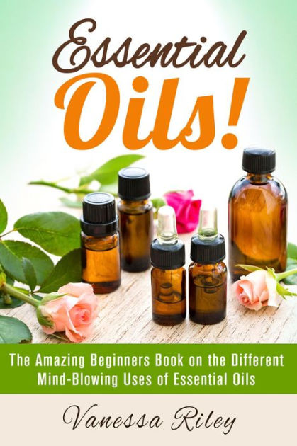 Essential Oils! The Amazing Beginners Book on the Different Mind ...