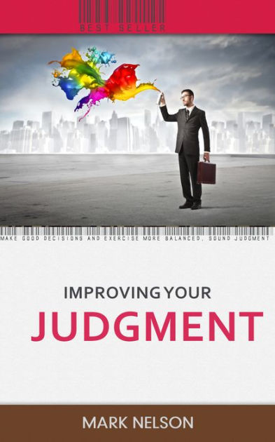 Improving Your Judgment: Make Good Decisions And Exercise More Balanced ...