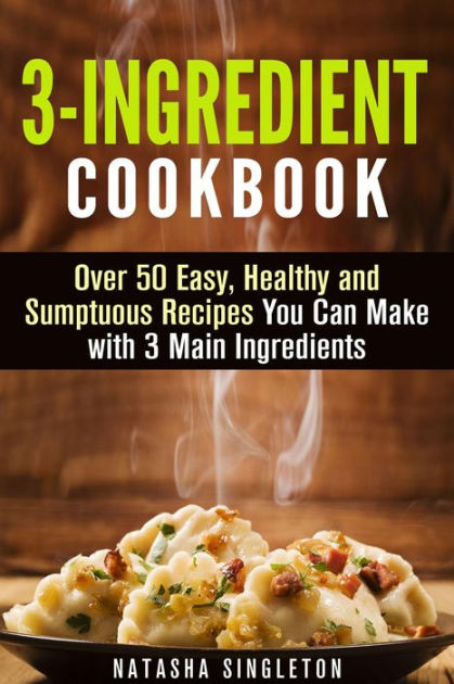 3-Ingredient Cookbook: Over 50 Easy, Healthy and Sumptuous Recipes You ...