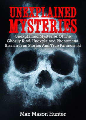 Unexplained Mysteries: Unexplained Mysteries Of The Ghostly Kind: Unexplained Phenomena, Bizarre ...