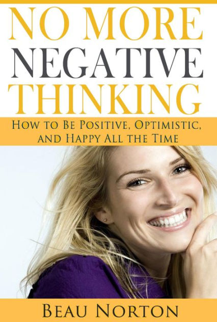 No More Negative Thinking: How to Be Positive, Optimistic, and Happy ...