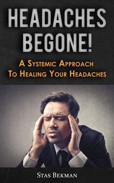 Headaches Begone! A Systemic Approach To Healing Your Headaches by Stas ...