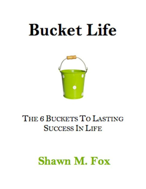 Bucket Life - The 6 Buckets to Lasting Success in Life by Shawn M. Fox ...