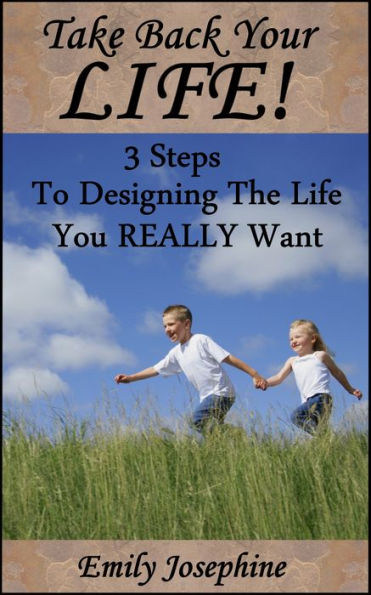 Take Back Your Life: Three Steps To Designing The Life You Really Want ...