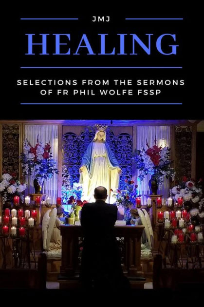 Healing: Selections from the Sermons of Fr Phil Wolfe FSSP by Our Lady ...