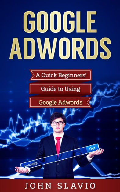 Google Adwords: A Quick Beginners' Guide to Using Google Adwords by ...
