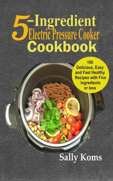 5-Ingredient Electric Pressure Cooker Cookbook: 100 Delicious Easy and ...