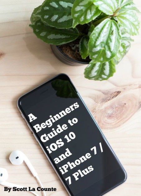 A Beginners Guide to iOS 10 and iPhone 7 / 7 Plus (For iPhone 5, iPhone ...