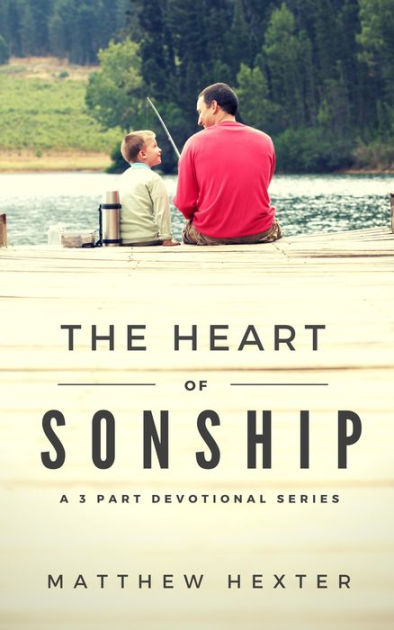 The Heart of Sonship: A 3 Part Devotional Series by Matthew Hexter ...