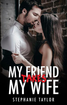 My Friend Takes My Wife by Stephanie Taylor | NOOK Book (eBook) | Barnes & Noble®