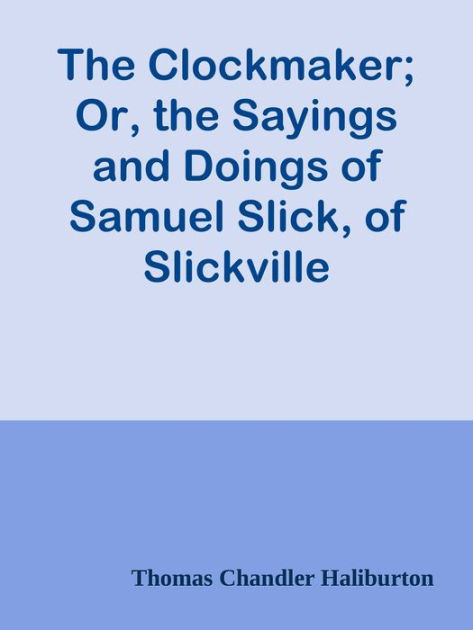 The Clockmaker; Or, the Sayings and Doings of Samuel Slick, of ...