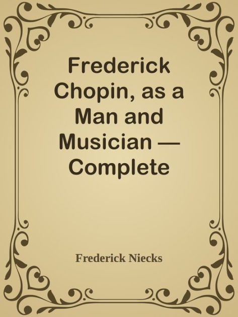 Frederick Chopin, as a Man and Musician Complete by Frederick Niecks ...