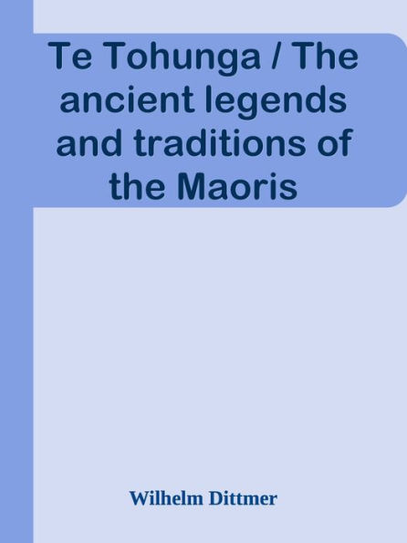 Te Tohunga / The ancient legends and traditions of the Maoris by ...