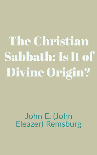 The Christian Sabbath: Is It of Divine Origin? by John E. (John Eleazer ...