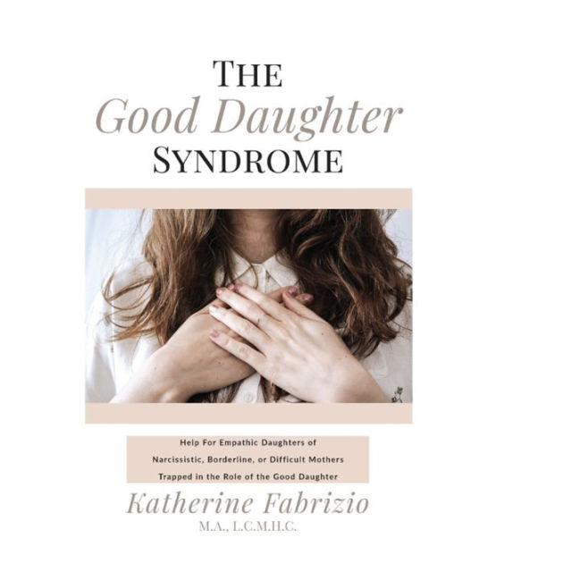 The Good Daughter Syndrome: Help For Empathic Daughters of Narcissistic ...