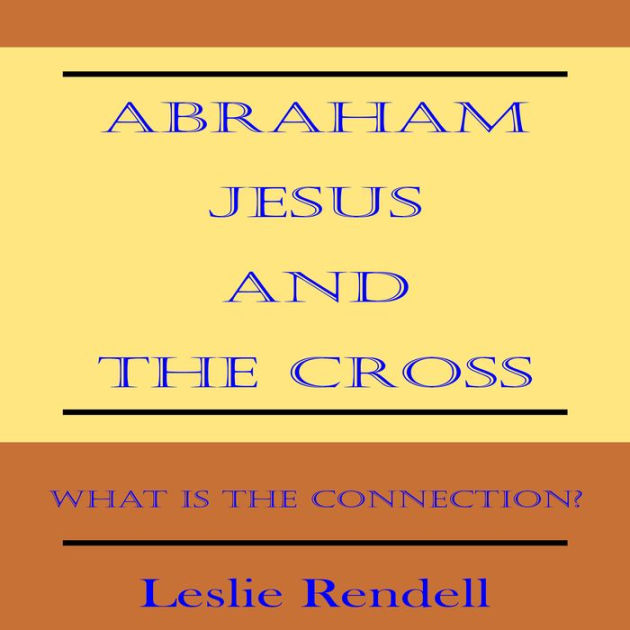 Abraham, Jesus and the Cross: What is the Connection? by Leslie Rendell ...
