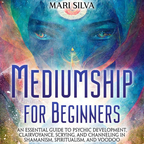 Mediumship for Beginners: An Essential Guide to Psychic Development, Clairvoyance, Scrying, and ...