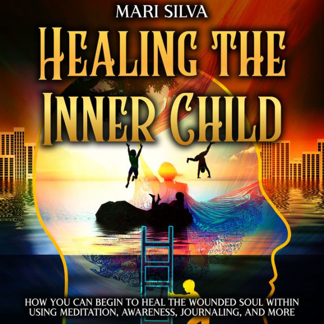Healing the Inner Child: How You Can Begin to Heal the Wounded Soul ...
