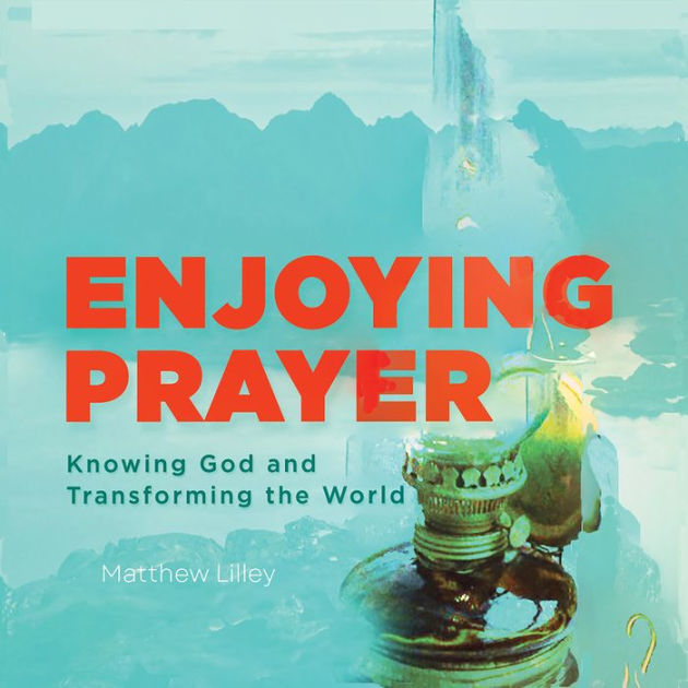 Enjoying Prayer: Knowing God and Transforming the World by Matthew ...