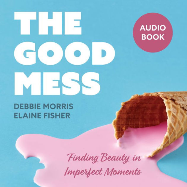 The Good Mess: Finding Beauty in Imperfect Moments by Debbie Morris ...