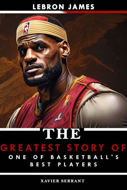 LeBron James: The Greatest Story of One of Basketball's Best Players by ...
