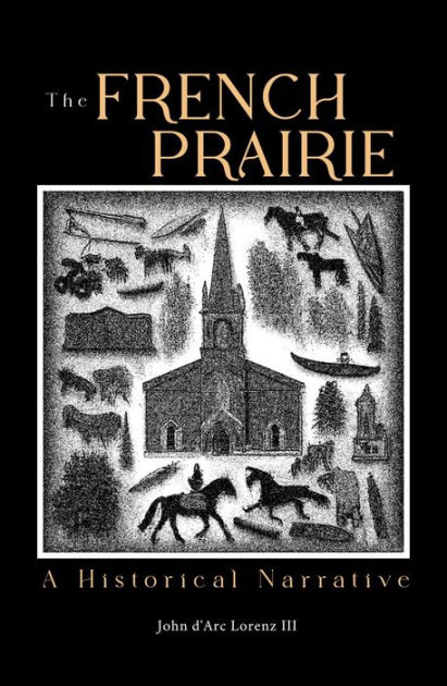 The French Prairie: A Historical Narrative by John D'arc Lorenz III ...