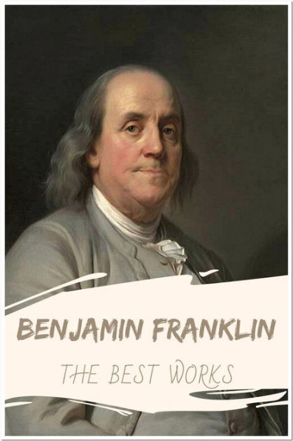 Benjamin Franklin The Best Works: Collection Includes Franklin's Way to ...