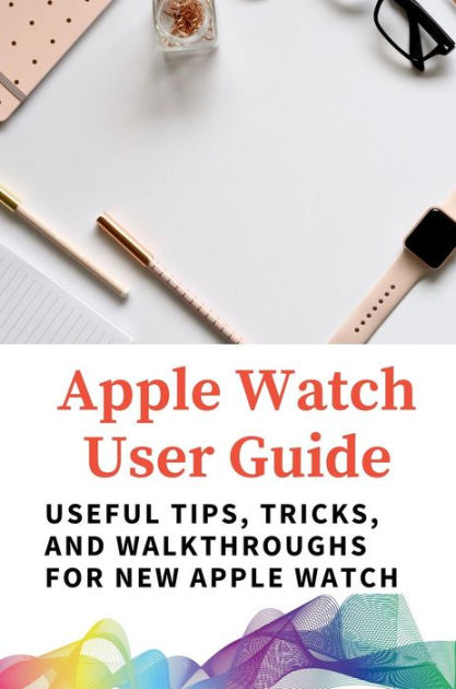 Apple Watch User Guide: Useful Tips, Tricks, And Walkthroughs For New ...