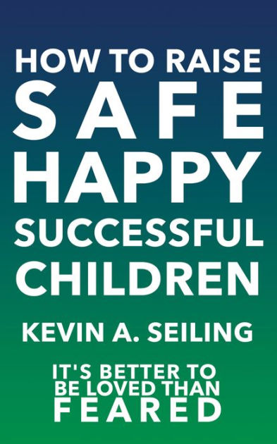 How to raise Safe, Happy, Successful Children by Kevin A. Seiling ...