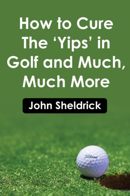How To Cure The 'Yips' in Golf and Much, Much More by John Sheldrick ...